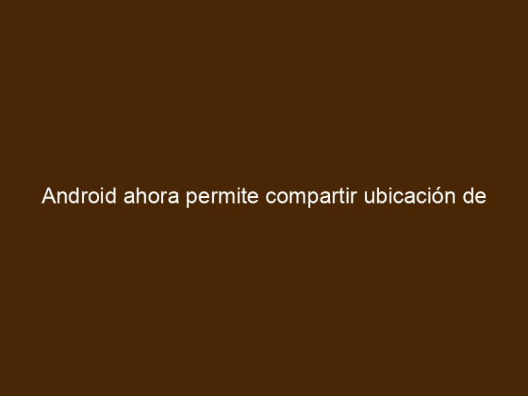 Android ahora permite compartir ubicación de amigos sin salir del chat ...